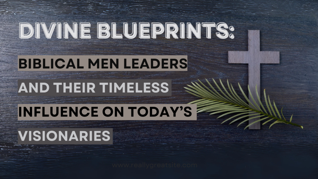 “Divine Blueprints: Biblical Men Leaders and Their Timeless Influence ...